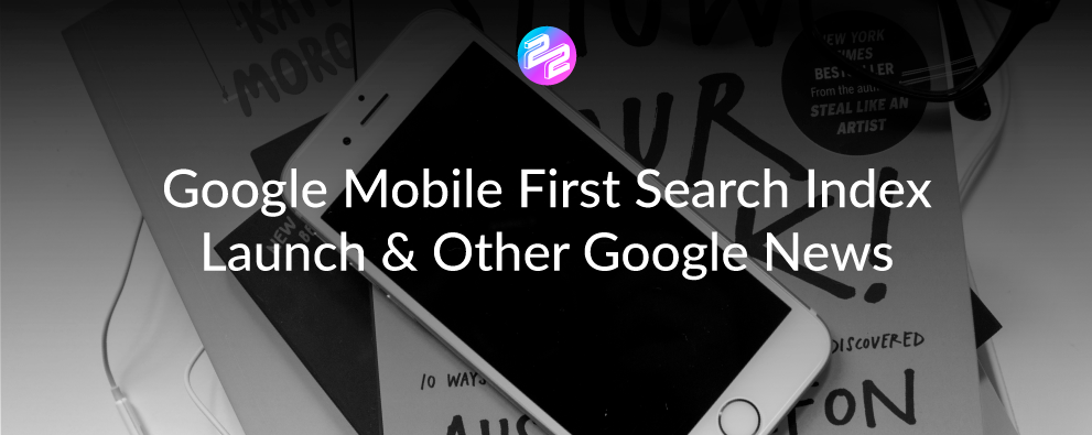 Google Mobile First Search Index Launch & Other Google News